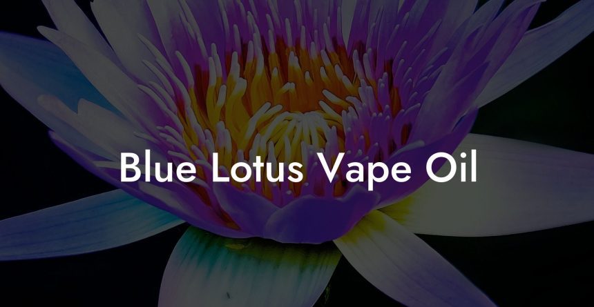 Blue Lotus Vape Oil - Pure Blue Lotus Oil